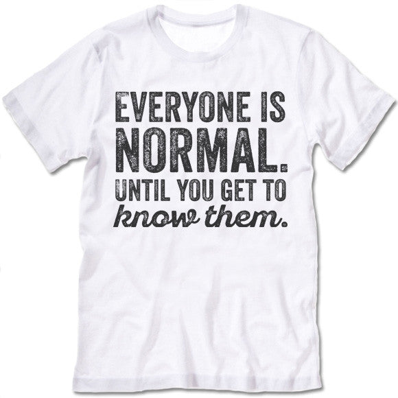 Everyone Is Normal Until You Get To Know Them