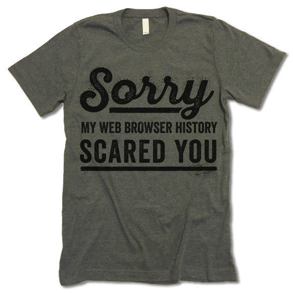Sorry My Web Browser History Scared You - Gifted Shirts